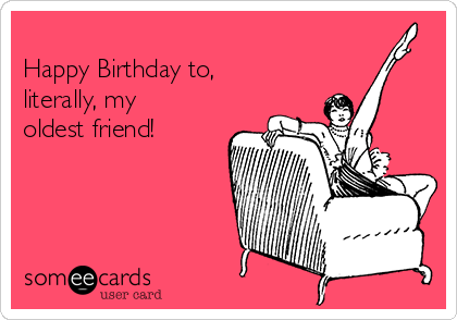 Happy Birthday to, literally, my oldest friend! | Birthday Ecard