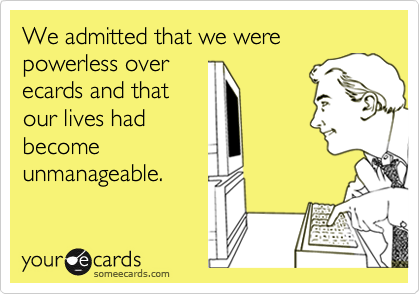 We admitted that we were powerless over ecards and that our lives had ...