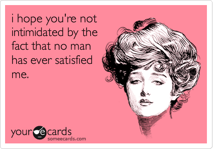 i hope you're not intimidated by the fact that no man has ever ...