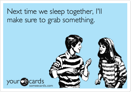 Next time we sleep together, I'll make sure to grab something. | Thanks Ecard