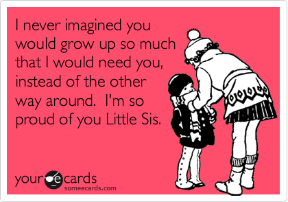 I never imagined you would grow up so much that I would need you, instead of the other way ...