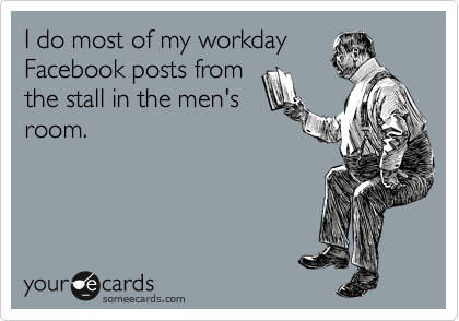 I do most of my workday Facebook posts from the stall in the men's room ...