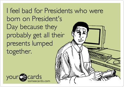 I feel bad for Presidents who were born on President's Day because they probably get all their ...