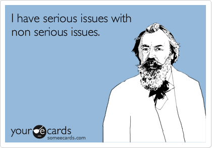 I have serious issues with non serious issues. | Confession Ecard