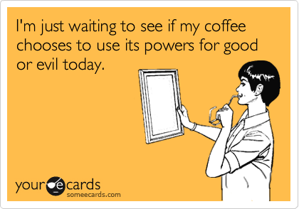 I'm just waiting to see if my coffee chooses to use its powers for good ...