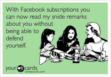 With Facebook subscriptions you can now read my snide remarks about you ...