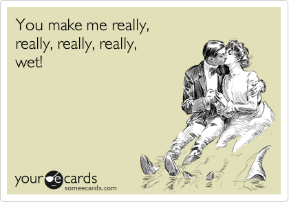 You make me really, really, really, really, wet! | Flirting Ecard