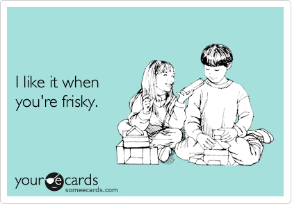 I like it when you're frisky. | Flirting Ecard
