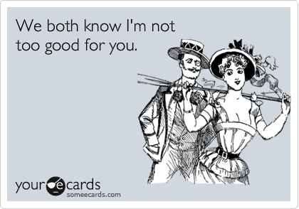 We both know I'm not too good for you. | Flirting Ecard