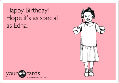 Happy Birthday! Hope it's as special as Edna. | Birthday Ecard
