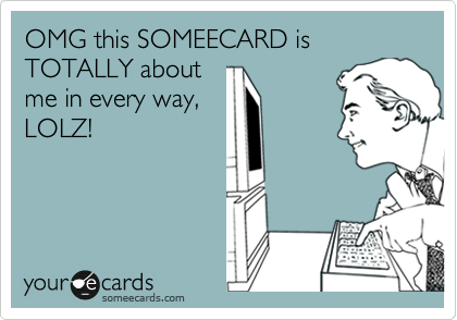 OMG this SOMEECARD is TOTALLY about me in every way, LOLZ! | Workplace ...