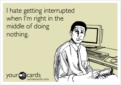 I hate getting interrupted when I'm right in the middle of doing ...