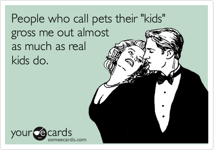 People who call pets their "kids" gross me out almost as much as real ...