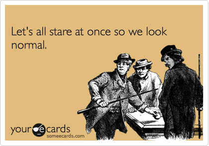 Let's all stare at once so we look normal. | News Ecard