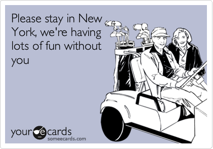 Please stay in New York, we're having lots of fun without you ...