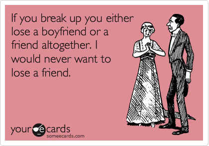 If you break up you either lose a boyfriend or a friend altogether. I would never want to lose a ...