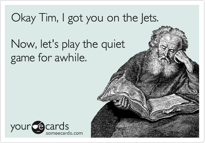 Okay Tim, I got you on the Jets. Now, let's play the quiet game for ...
