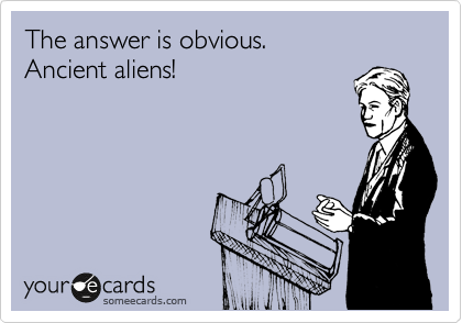 The answer is obvious. Ancient aliens! | News Ecard
