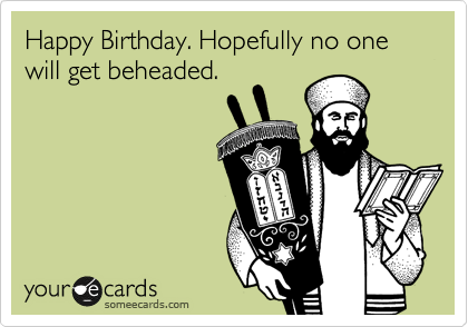 Happy Birthday. Hopefully no one will get beheaded. | Birthday Ecard