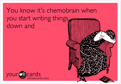 You know it's chemobrain when you start writing things down and ...