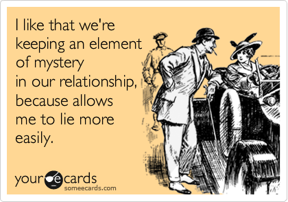 I like that we're keeping an element of mystery in our relationship, because allows me to lie ...