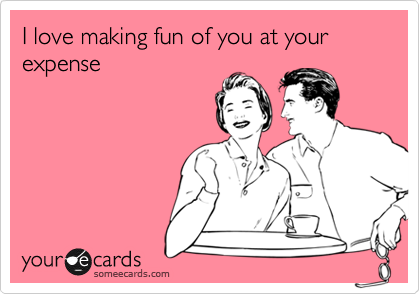 I love making fun of you at your expense | Friendship Ecard