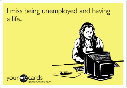 I miss being unemployed and having a life... | Cry For Help Ecard