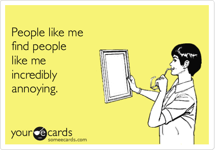 People like me find people like me incredibly annoying. | Confession Ecard