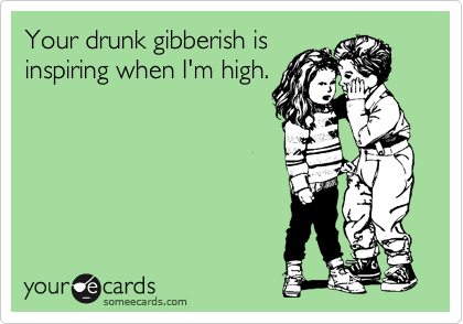 Your drunk gibberish is inspiring when I'm high. | Friendship Ecard