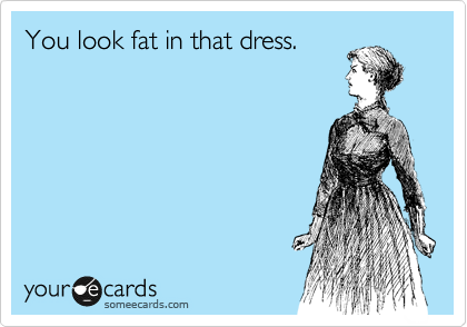 You look fat in that dress. | Friendship Ecard