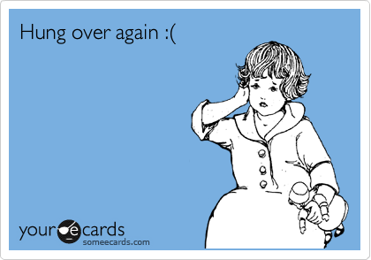 Hung over again :%28 | Sympathy Ecard