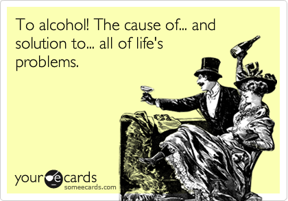 To alcohol! The cause of... and solution to... all of life's problems ...