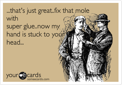 ...that's just great..fix that mole with super glue..now my hand is ...