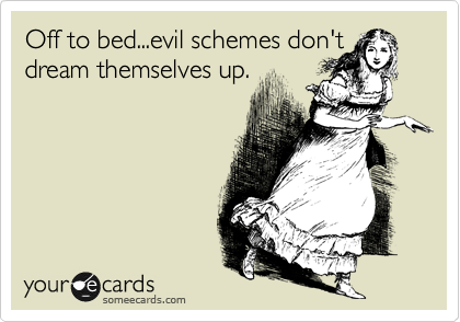 Off to bed...evil schemes don't dream themselves up. | News Ecard