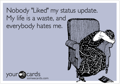 Nobody "Liked" my status update. My life is a waste, and everybody ...