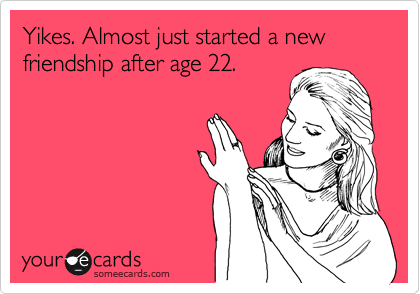 Yikes. Almost just started a new friendship after age 22. | Friendship ...