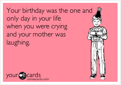 Your birthday was the one and only day in your life when you were ...