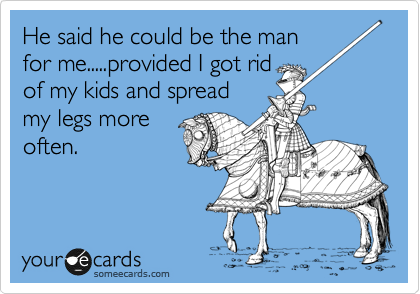 He said he could be the man for me.....provided I got rid of my kids ...