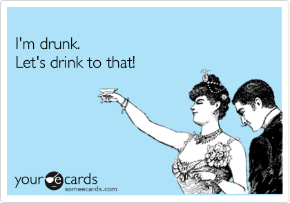 I'm drunk. Let's drink to that! | Friendship Ecard