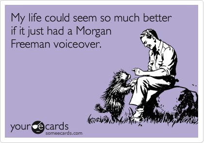 My life could seem so much better if it just had a Morgan Freeman ...