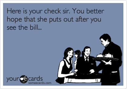 Here is your check sir. You better hope that she puts out after you see ...