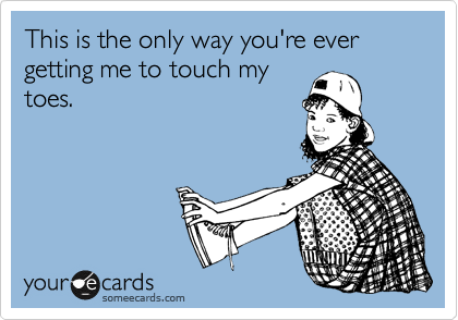 This is the only way you're ever getting me to touch my toes ...