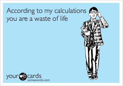 According to my calculations you are a waste of life | Encouragement Ecard