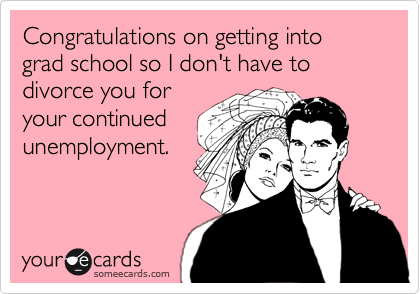 Congratulations on getting into grad school so I don't have to divorce ...