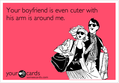 Your boyfriend is even cuter with his arm is around me. | Flirting Ecard