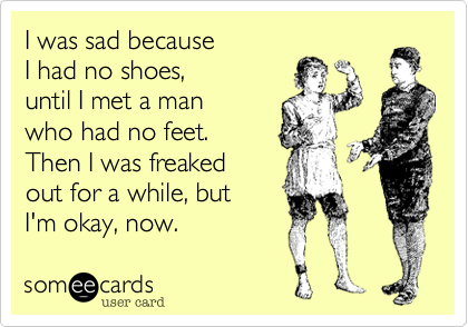 I was sad because I had no shoes, until I met a man who had no feet ...