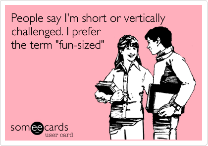 People say I'm short or vertically challenged. I prefer the term "fun ...