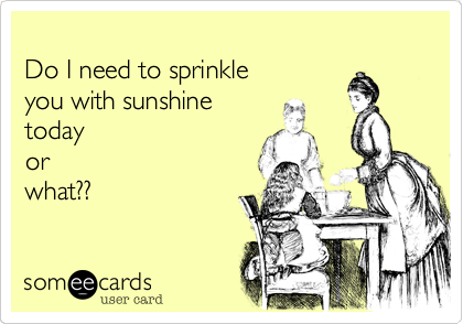 Do I need to sprinkle you with sunshine today or what?? | Encouragement ...