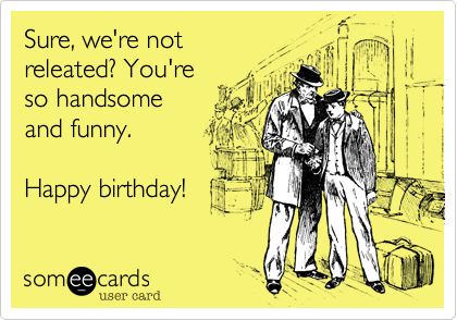 Sure, we're not releated? You're so handsome and funny. Happy birthday ...