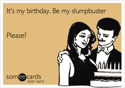 It's my birthday. Be my slumpbuster Please? | Cry For Help Ecard